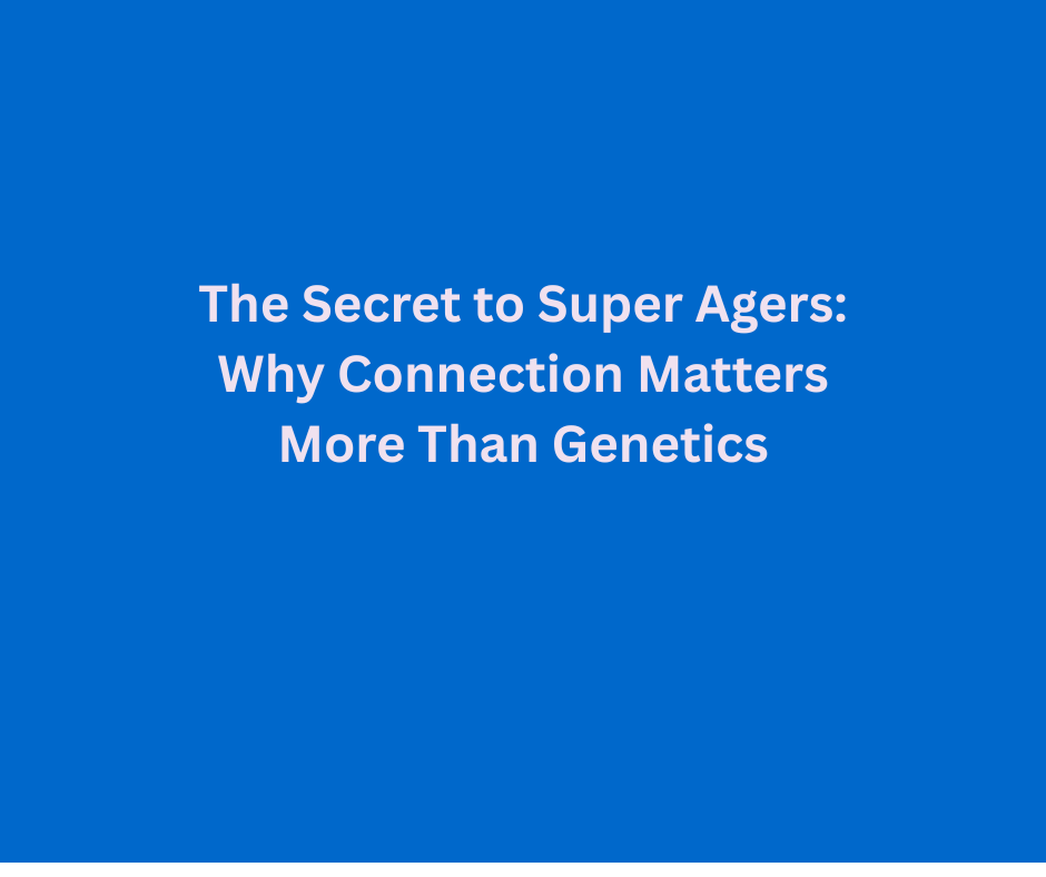 The Secret to Super Agers: Why Connection Matters More Than Genetics ...